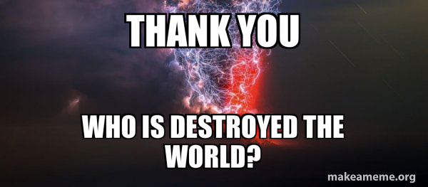 Thank you Who is destroyed the world? - The Gods are Angry Meme Generator