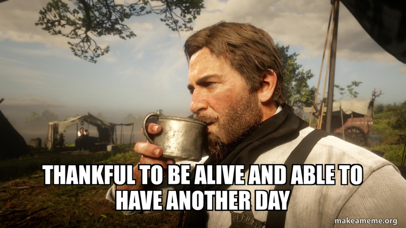 thankful to be alive and able to have another day Meme Generator
