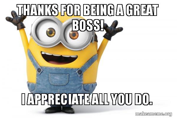 Thanks for being a great boss! I appreciate all you do. - Happy Minion ...
