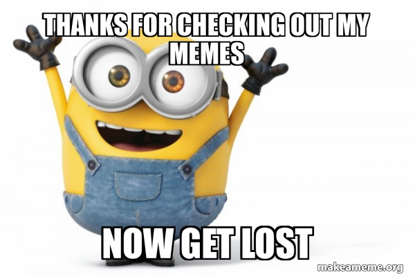 Thanks for checking out my memes Now get lost - Happy Minion Meme Generator