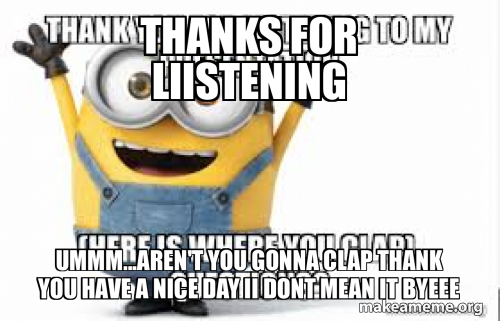 Thanks for Liistening Ummm...Aren't you gonna clap Thank you have a ...