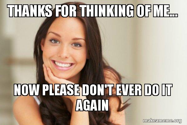 Thanks for thinking of me... Now please don't ever do it again - Good ...