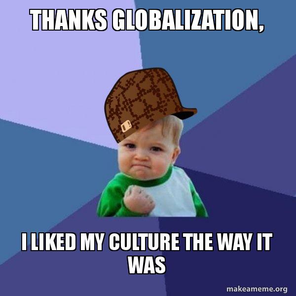 THANKS GLOBALIZATION, I LIKED MY CULTURE THE WAY IT WAS - Scumbag ...