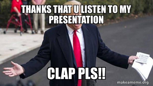 Thanks that u listen to my presentation CLAP PLS!! - Trump ...