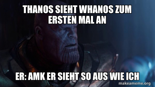 Thanos sieht Whanos zum Ersten mal an er: Amk er sieht so aus wie ich ...