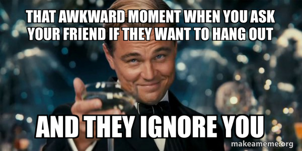 THAT AWKWARD MOMENT WHEN YOU ASK YOUR FRIEND IF THEY WANT TO HANG OUT ...