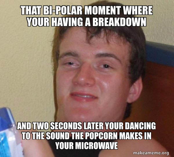 That bi-polar moment where your having a breakdown and two seconds ...