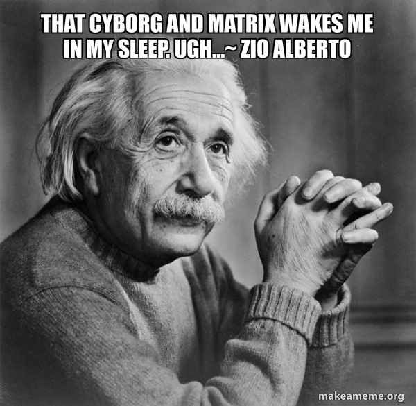That cyborg and matrix wakes me in my sleep. Ugh…~ zio Alberto ...