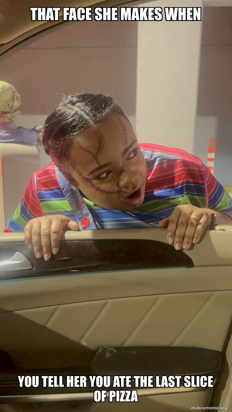 That face she makes when You tell her you ate the last slice of pizza ...