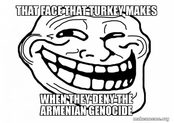 That face that turkey makes When they deny the Armenian genocide ...