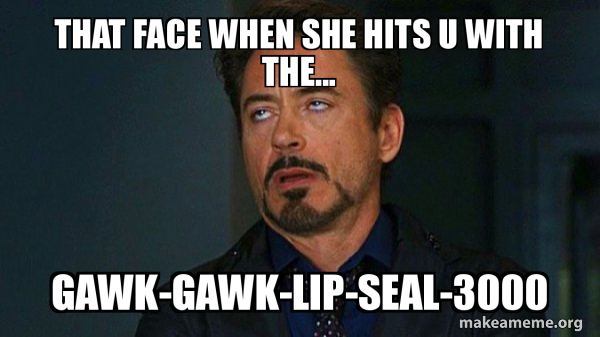 that face when she hits u with the... GAWK-GAWK-LIP-SEAL-3000 - Tony ...
