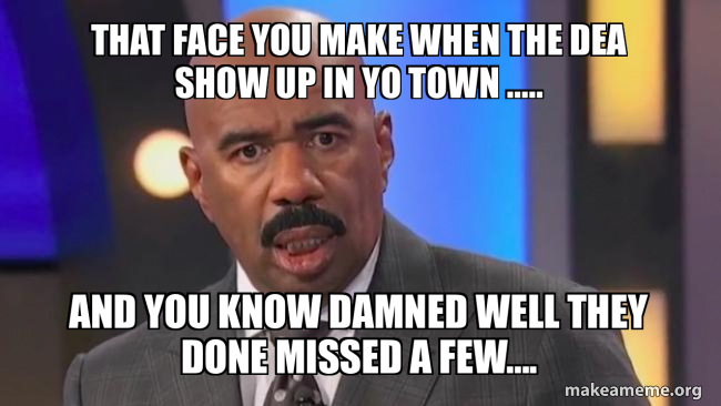 THAT FACE YOU MAKE WHEN THE DEA SHOW UP IN YO TOWN ..... AND YOU KNOW ...