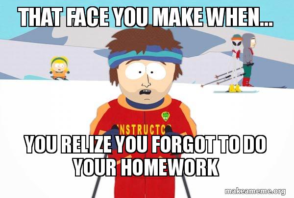 That face you make when... you relize you forgot to do your homework ...