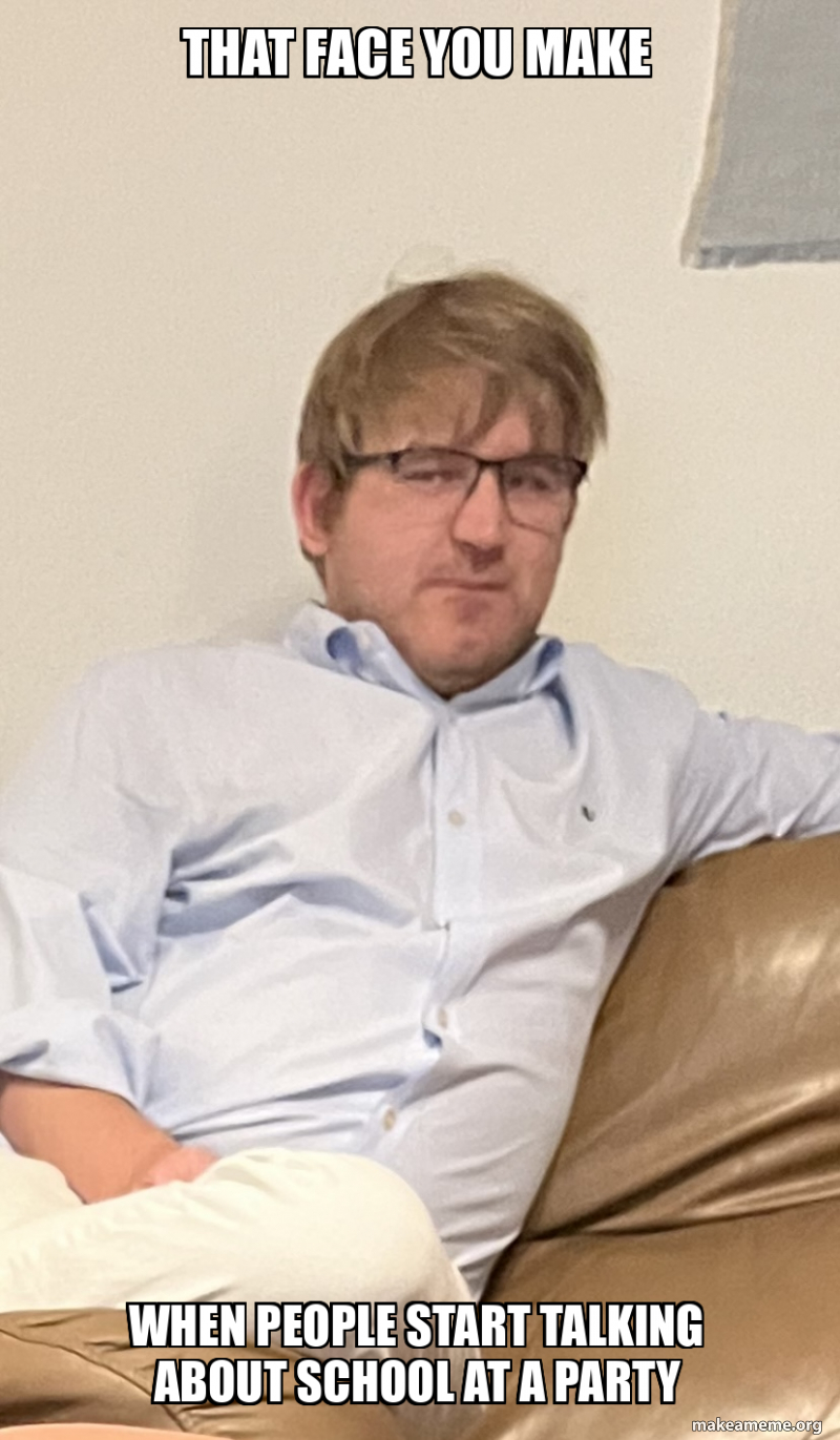 That face you make When people start talking about school at a party ...