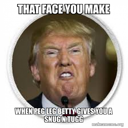 That face you make When peg leg Betty gives you a snug n tugg Meme ...