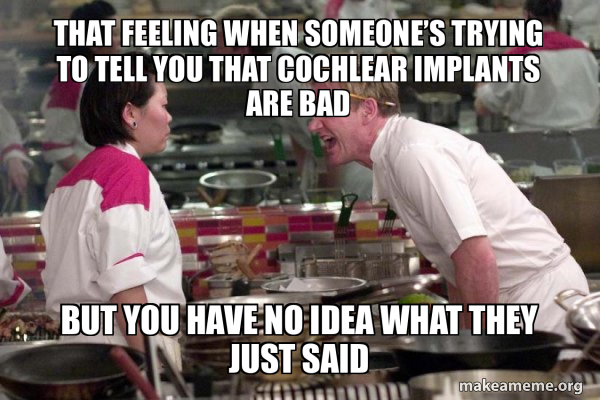 THAT FEELING WHEN SOMEONE’S TRYING TO TELL YOU THAT COCHLEAR IMPLants ...