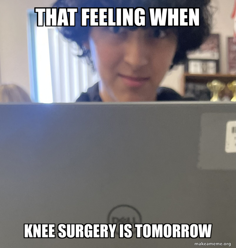 THAT FEELING WHEN knee surgery is tomorrow Meme Generator