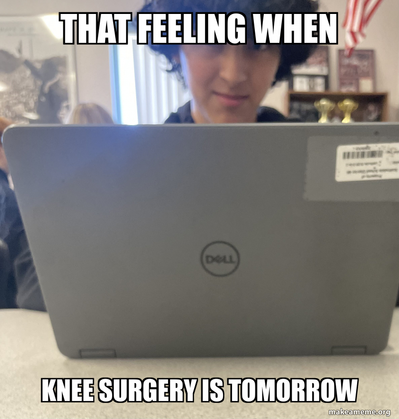 THAT FEELING WHEN knee surgery is tomorrow Meme Generator