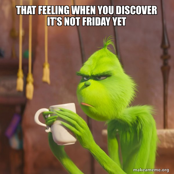 That feeling when you discover it's not friday yet - Grinch Meme Generator