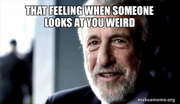 ThaT feeling when someone looks at you weird - I Guarantee it - George ...