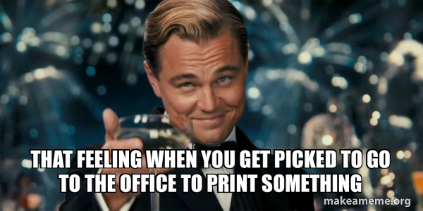 That feeling when you get picked to go to the office to print something ...