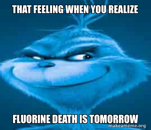 That feeling when you realize Fluorine death is tomorrow Meme Generator