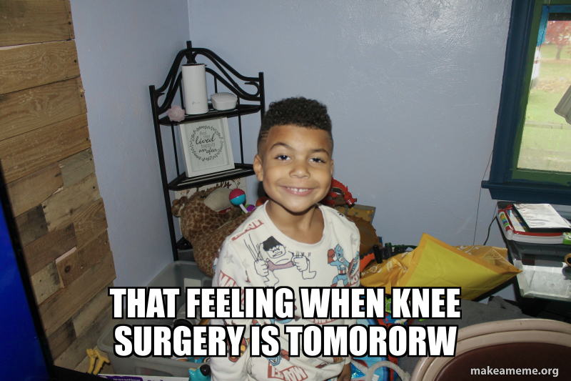 that feeling when knee surgery is tomororw Meme Generator