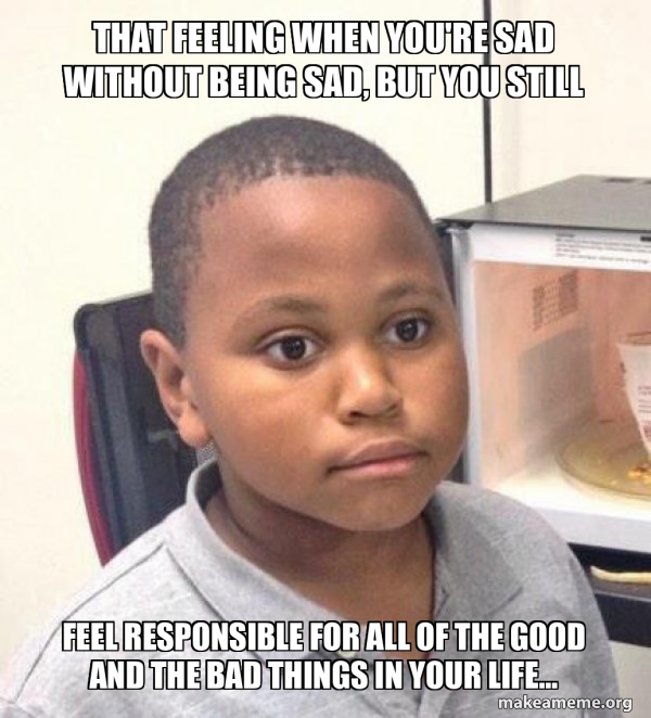 That feeling when you're sad without being sad, but you still feel ...