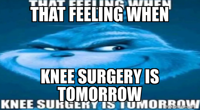 That Feeling when knee surgery is tomorrow Meme Generator