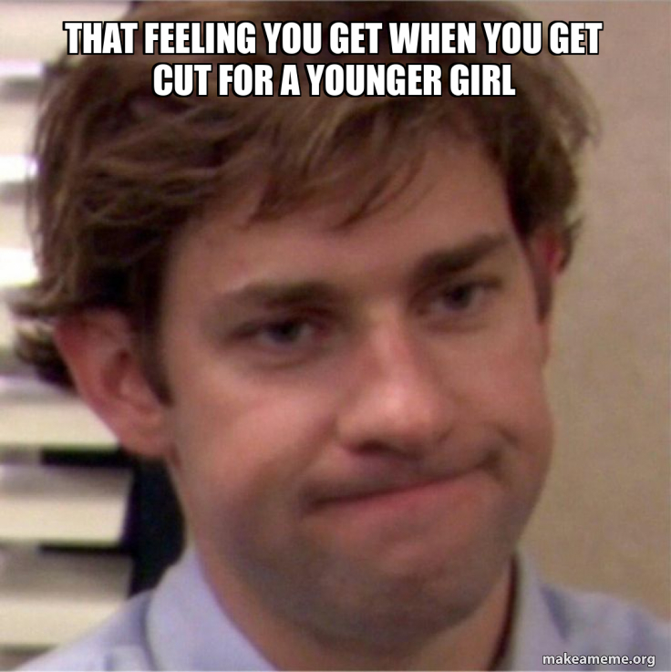 That feeling you get when you get cut for a younger girl Meme Generator