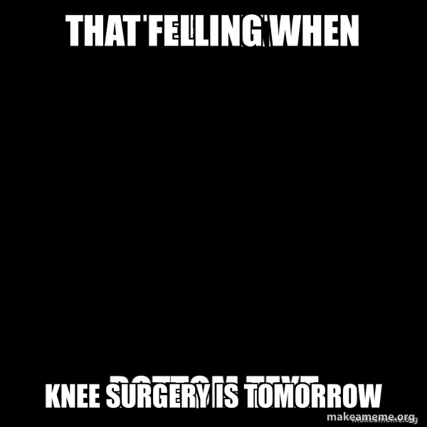 That felling when knee surgery is tomorrow - Image Macro Meme Generator