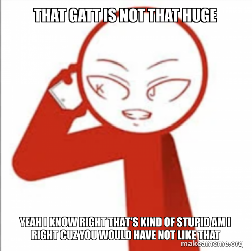 that gatt is not that huge yeah I know right that's kind of stupid am I ...