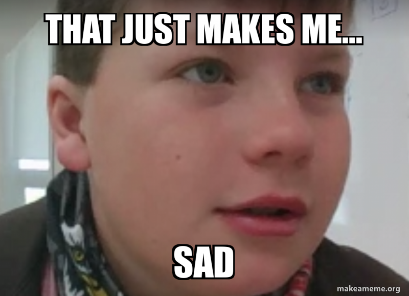 That just makes me... sad Meme Generator