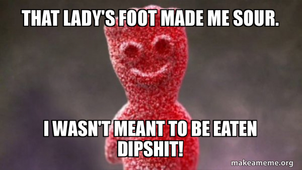 That LADY's foot made me sour. I wasn't meant to be eaten dipshit ...
