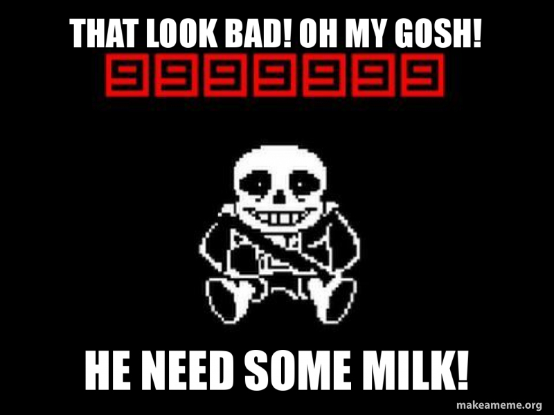 THAT LOOK BAD! OH MY GOSH! HE NEED SOME MILK! - sans need milk Meme ...