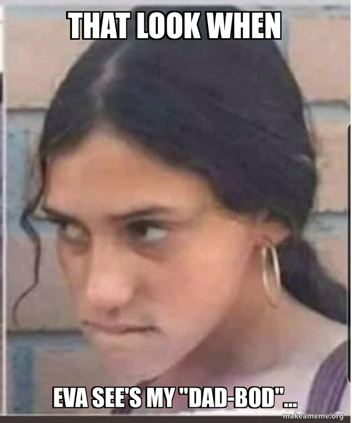 That Look When Eva See's my "dad-Bod"... Meme Generator