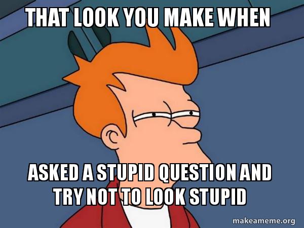 That look you make when asked a stupid question and try not to look ...