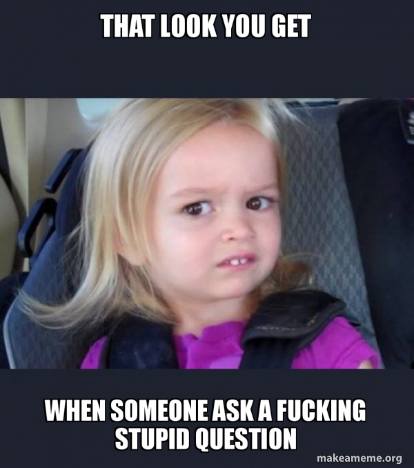 That look you get When someone ask a fucking stupid question - Side ...