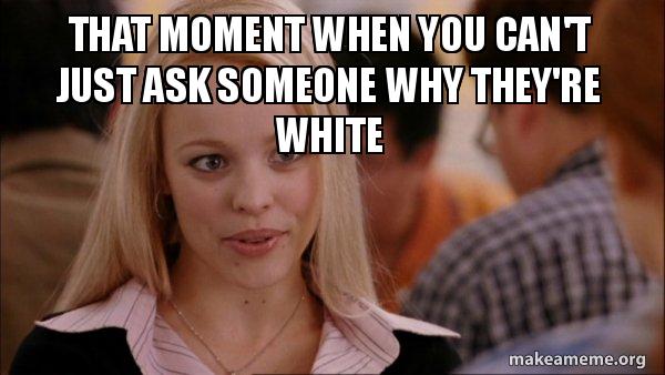That moment when you can't just ask someone why they're white - Mean ...