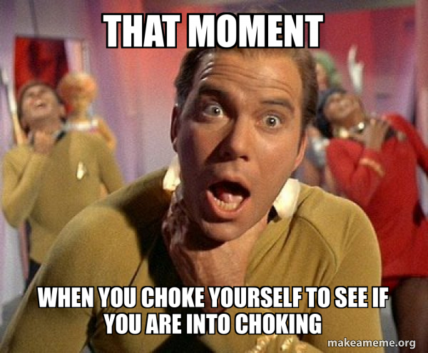That moment When you choke yourself to see if you are into choking ...