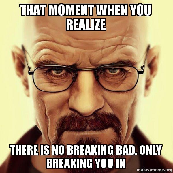 That moment when you realize There is no breaking bad. Only breaking ...