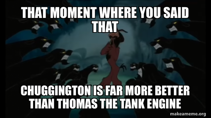 That moment where you said that Chuggington is far more better than ...