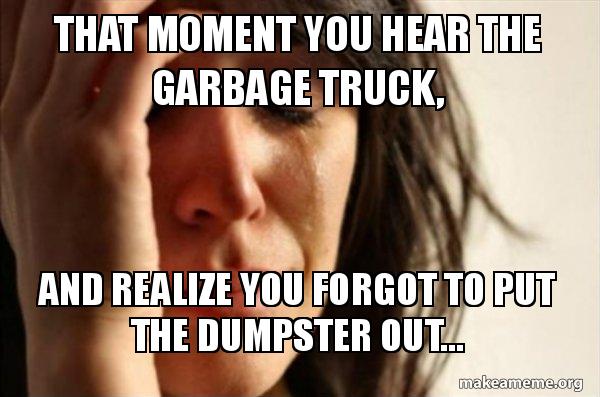 That moment you hear the garbage truck, and realize you forgot to put ...