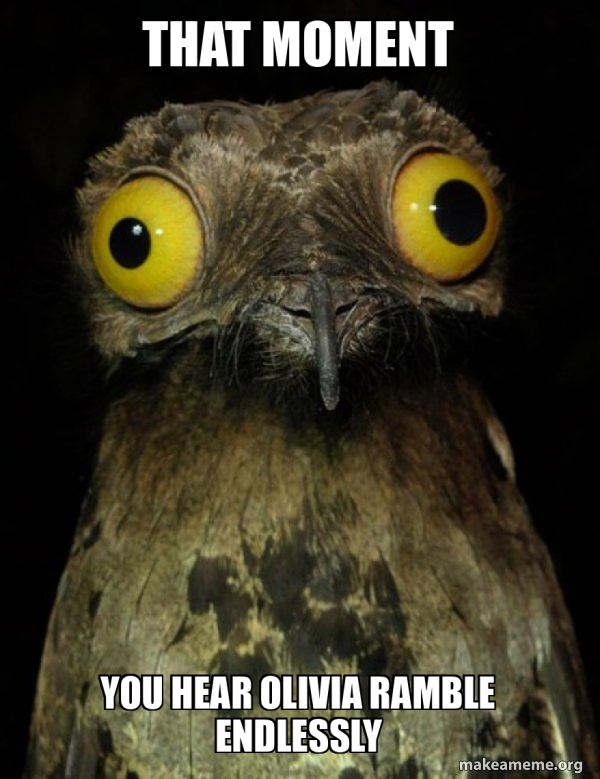 That moment You hear Olivia ramble endlessly - Weird Stuff I do Potoo ...