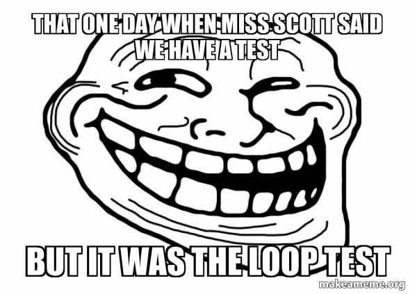That one day when miss scott said we have a test But it was the loop ...
