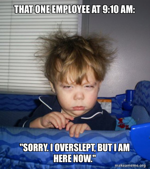 That one employee at 9:10 am: "Sorry. I overslept, but I am here now ...