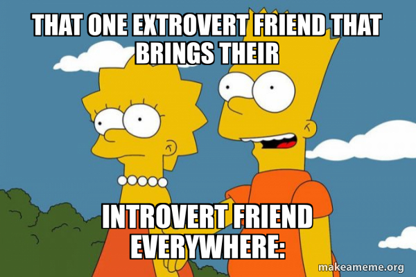 that one extrovert friend that brings their introvert friend everywhere ...