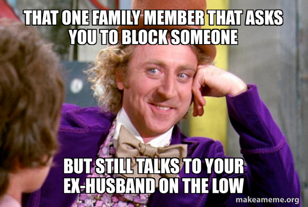 That one family member That asks you to block someone But still talks ...
