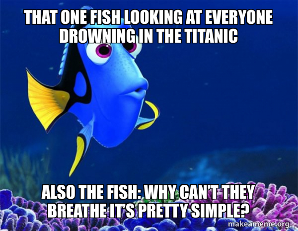 That one fish looking at everyone drowning in the titanic Also the fish ...