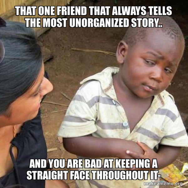 That one friend that always tells the most unorganized story.. and you ...